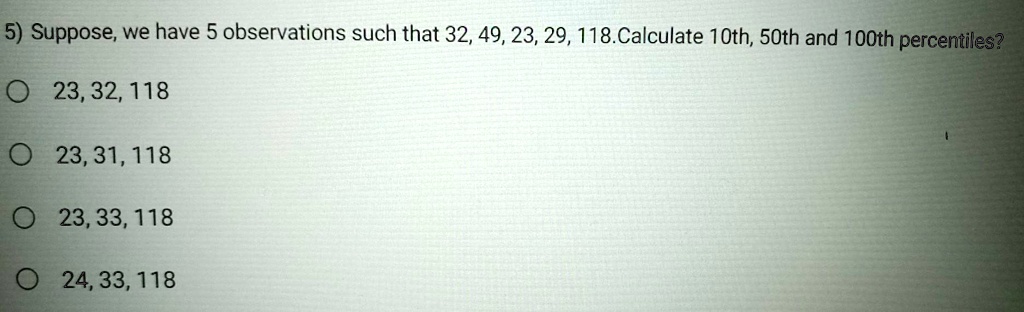 5) Suppose, we have 5 observations such that 32, 49, 23, 29, 118 ...