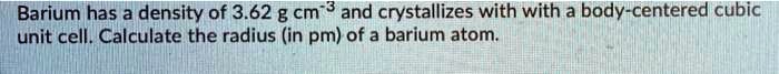 SOLVED: Barium has a density of 3.62 g cm 3 and crystallizes with with a body-centered cubic ...