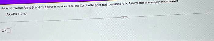 [GET ANSWER] For n x n matrices A and B, and n x 1 column matrices C, D, and X, solve the given ...