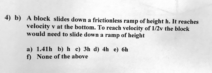 4) b) A block slides down a frictionless ramp of height h. It reaches velocity v at the bottom ...