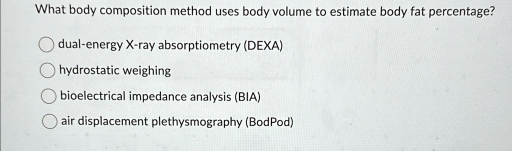 SOLVED: What body composition method uses body volume to estimate body fat percentage? dual ...