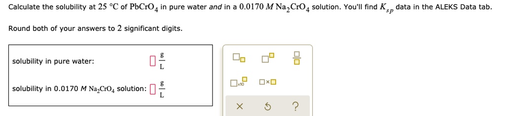 SOLVED: Calculate the solubility at 25Â°C of PbCrO4 in pure water and in 0.0170 M Na2CrO4 ...