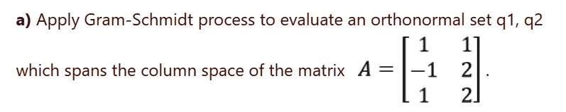 a) Apply Gram-Schmidt process to evaluate an orthonormal set q1, q2 which spans the column space ...