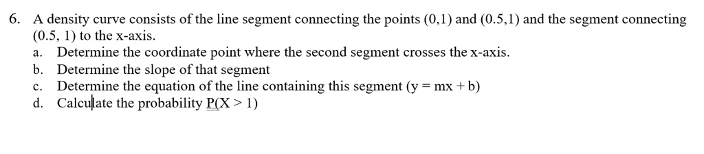 SOLVED: density curve consists of the line segment connecting the points (0,1 and (0.5,1) and ...