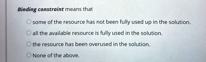 SOLVED: Binding constraint means that some of the resource has not been fully used up in the ...