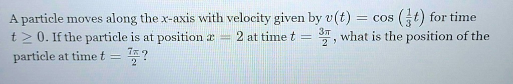 SOLVED: A particle moves along the x-axis with velocity given by v(t) = cos (3t) for time t 2 0 ...