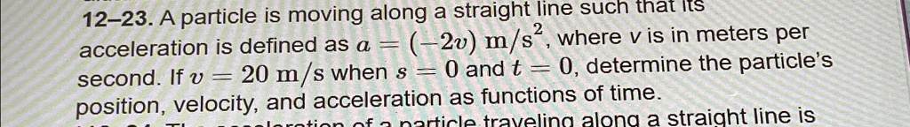 SOLVED: 12-23. A particle is moving along a straight line such that its acceleration is defined ...