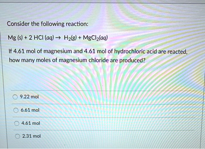SOLVED: Consider the following reaction: Mg (s) + 2 HCl (aq) â†’ H2 (g) + MgCl2 (aq) If 4.61 mol ...