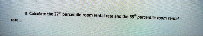 SOLVED: Calculate the 27" percentile room rental rate and the 68 ...