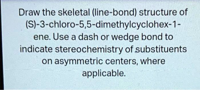 Draw the skeletal (line-bond) structure of (S)-3-chloro-5,5-dimethylcyclohex-1-ene. Use a dash ...