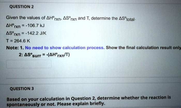 SOLVED: QUESTION 2 Given the values of AHPrxn, AS%rxn and T, determine the AS"total: AHPrxn -106 ...