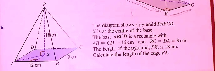 6. P 18 cm D C x 9 cm A 12 cm B G H The diagram shows a pyramid PABCD. X is at the centre of the ...
