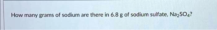 SOLVED: How many grams of sodium are there in 6.8 g of sodium sulfate, Na2SO4?