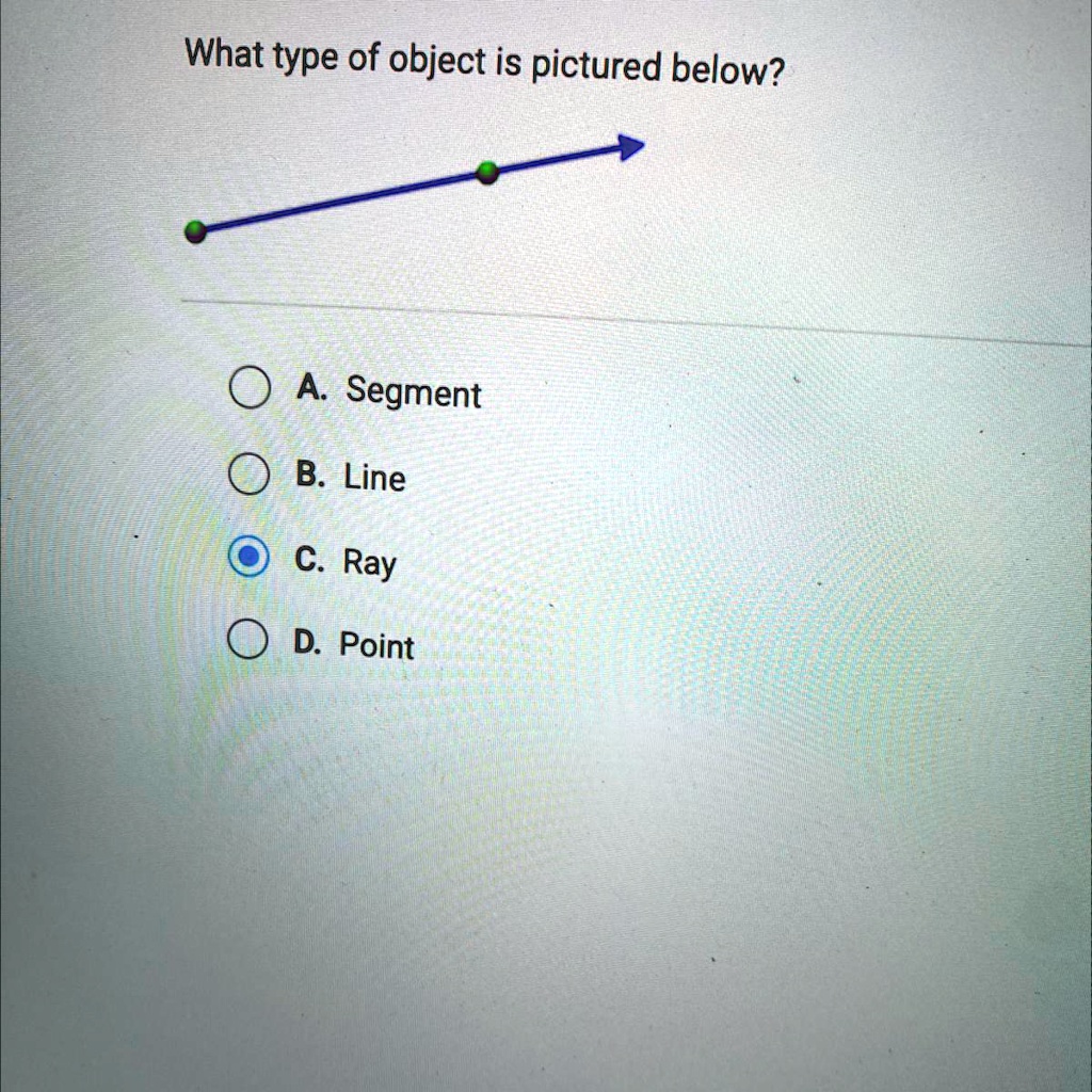 SOLVED: 'What type of object is pictured below? A. Segment B. Line C. Ray D. Point What type of ...