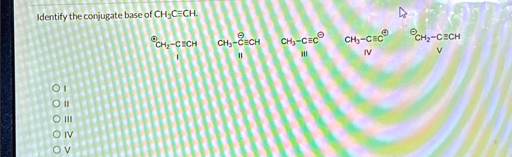 Identify the conjugate base of CH3C-=CH. CH3-C-=C^- CH3-C-=C^+ CH2-C-=CH^- II III IV I II III IV ...