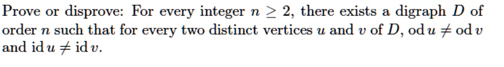 SOLVED: Prove or disprove: For every integer n 2 2, there exists digraph D of order n such that ...
