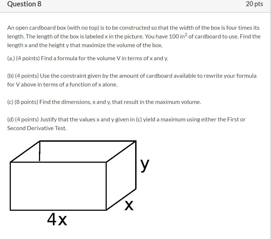 SOLVED: Question 8 20 pts An open cardboard box (with no top) is to be constructed so that the ...