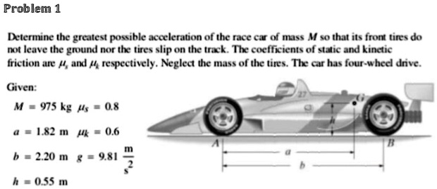 Problem 1 Determine the greatest possible acceleration of...
