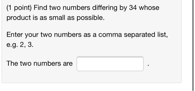 SOLVED: point) Find two numbers differing by 34 whose product is as small as possible Enter your ...