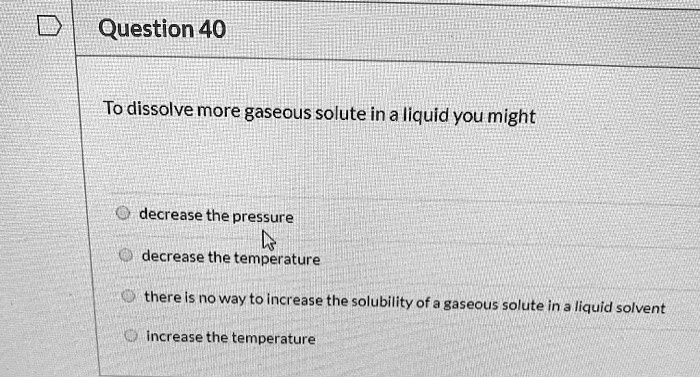 SOLVED: Question 40 To dissolve more gaseous solute in a liquid you ...