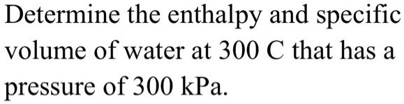 SOLVED: Determine the enthalpy and specific volume of water at 300 C that has a pressure of 300 kPa.