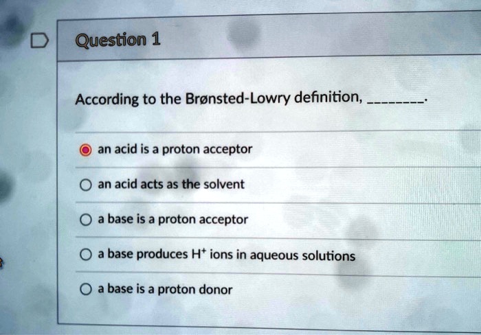 SOLVED: Question 1 According to the Bronsted-Lowry definition; an acid is a proton acceptor an ...