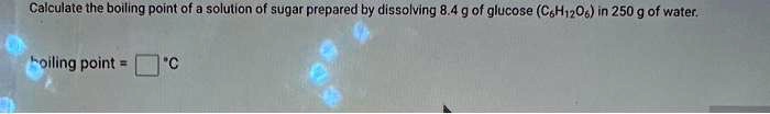 calculate the boiling point of a solution of sugar prepared by dissolving 84 g of glucose cghoin ...