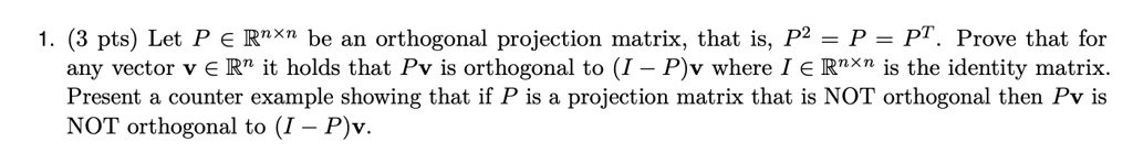 SOLVED: Let 𝑃 ∈ R 𝑛×𝑛 be an orthogonal projection matrix, that is, 𝑃^2 = 𝑃 = 𝑃^𝑇 . Prove that ...
