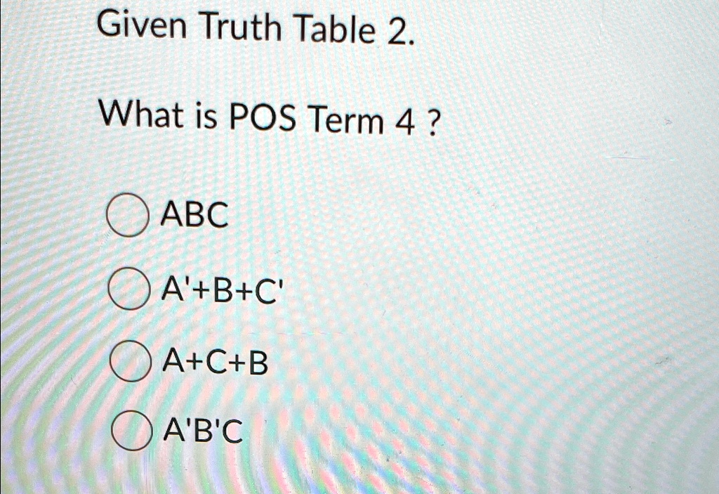 Given Truth Table 2. What is POS Term 4 ? ABC A^(')+B+C^(') A+C+B A ...