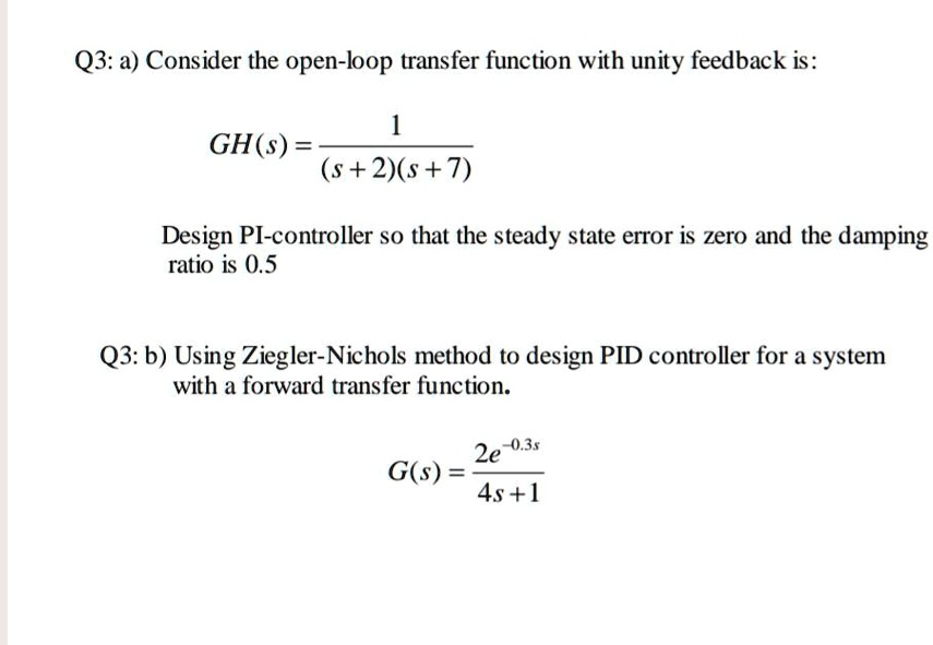 Q3: a) Consider the open-loop transfer function with unity feedback is: (1)/((s+2)(s+7)) Design ...