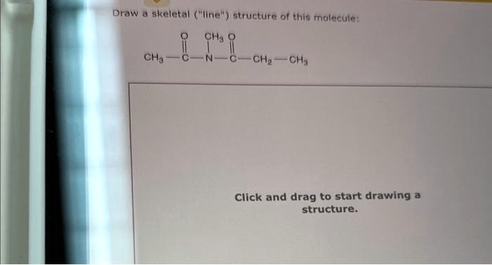 Draw a skeletal ("line") structure of this molecule: CH3 O CH3 || || C-N-C-CH2-CH3 Click and ...