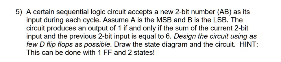 5) A certain sequential logic circuit accepts a new 2-bit number (AB) as its input during each ...