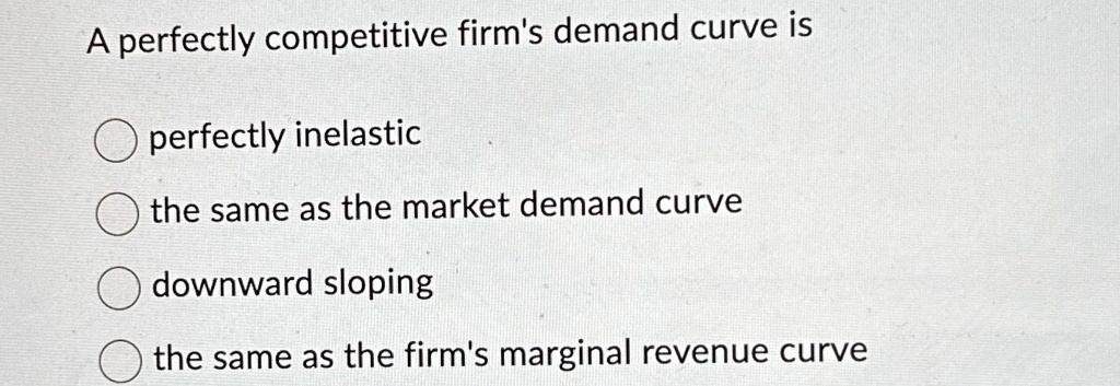 A perfectly competitive firm's demand curve is perfectly inelastic the ...