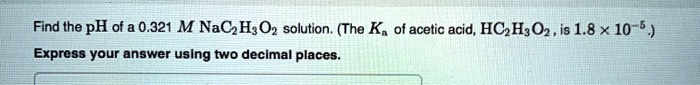 Find the pH of a 0.321 M NaC2H3O2 solution. (The Ka of acetic acid, HC2H3O2, is 1.8 × 10^-5 ...