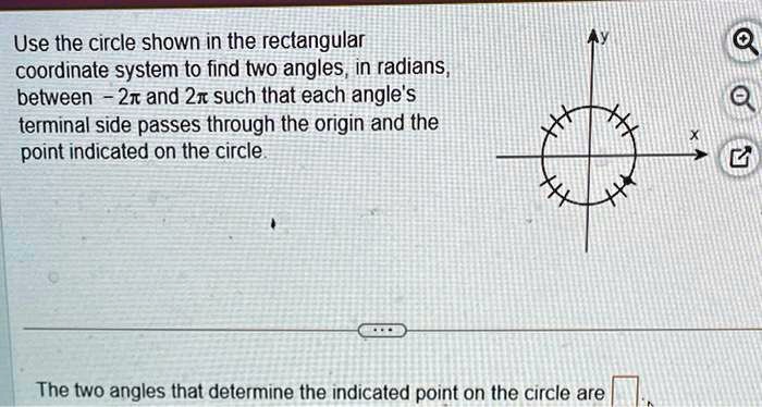 Use the circle shown in the rectangular coordinate system to find two angles, in radians ...
