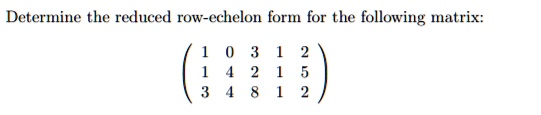 SOLVED: Determine the reduced row-echelon form for the following matrix ...