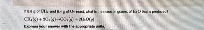 SOLVED: If 8.8 g of CH4 and 6.4 g of O2 react, what is the mass, in grams, of H2O that is ...