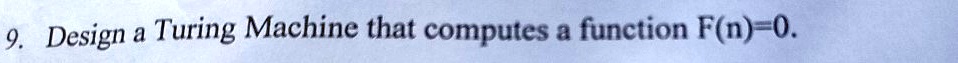 9. Design a Turing Machine that computes a function F(n)=0.