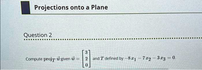 Projections onto a Plane Question 2 Compute projT w⃗ given w⃗ = and T ...