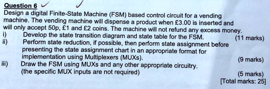 Question 6 Design a digital Finite-State Machine (FSM) based control circuit for a vending ...