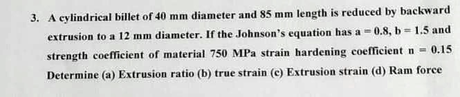 3. A cylindrical billet of 40 mm diameter and 85 mm length is reduced ...