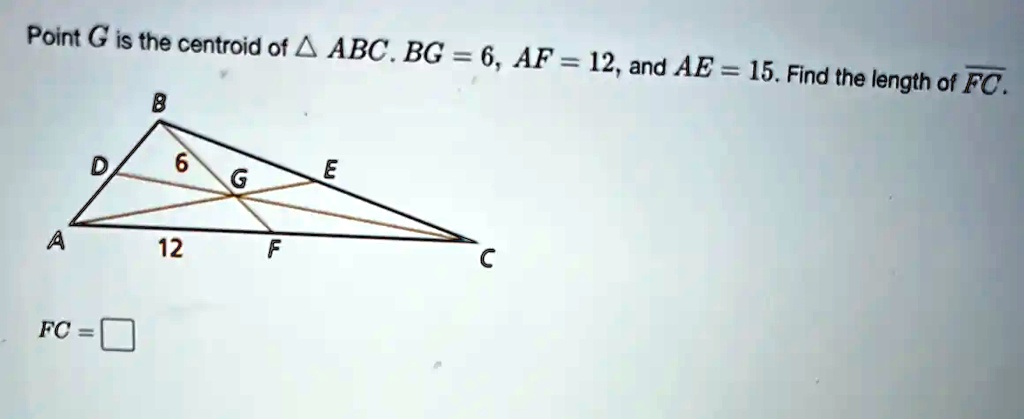 Point G is the centroid of ABC. BG = 6, AF = 12, and AE = 15. Find the length of FC. FC
