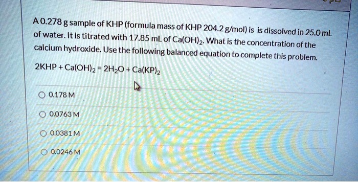 SOLVED: A0278 g sample of KHP (formula mass of KHP 204.2 of water It is titrated with 17.85 Bmol ...