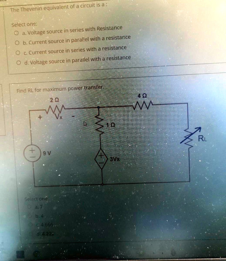 The Thevenin equivalent of a circuit is a : Select one: Oa. Voltage source in series with ...