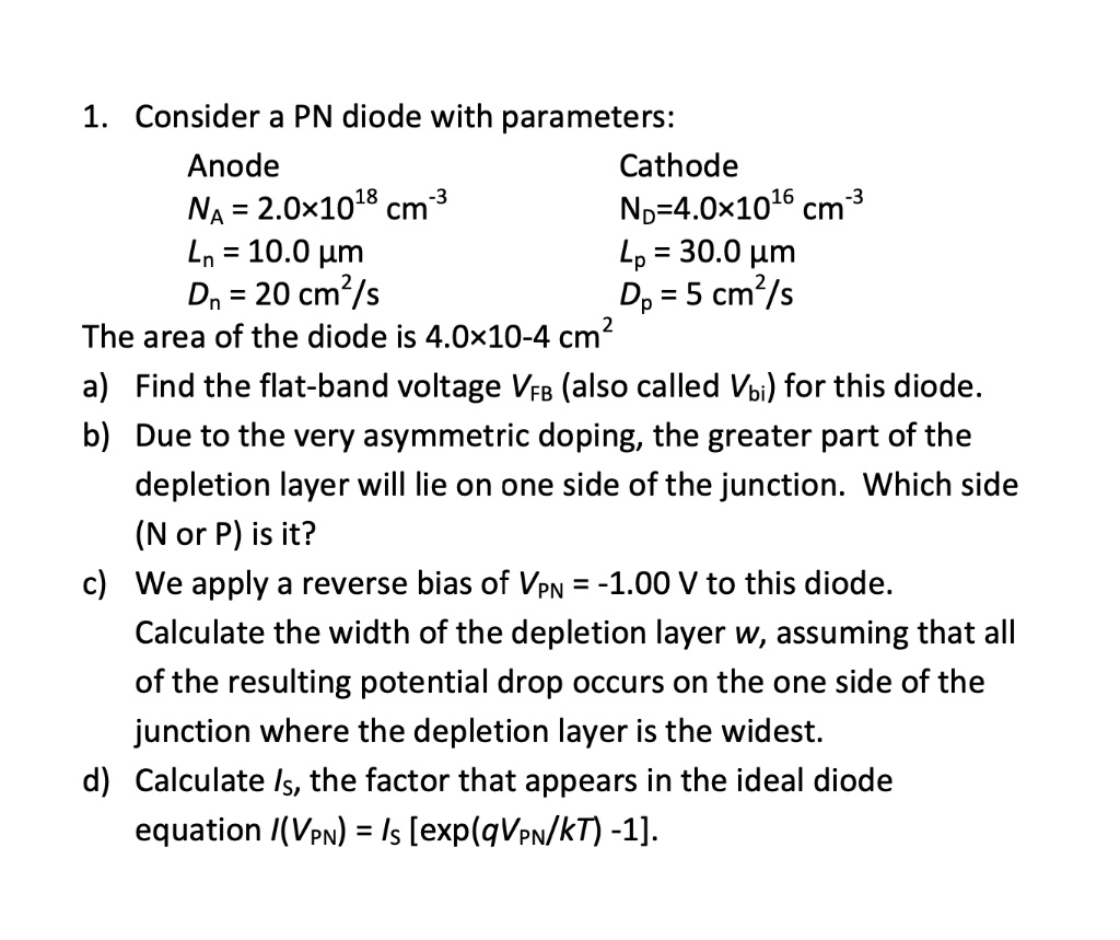 VIDEO solution: Consider a PN diode with parameters: Anode Cathode NA = 2.0x10^18 cm^-3 Np = 4 ...