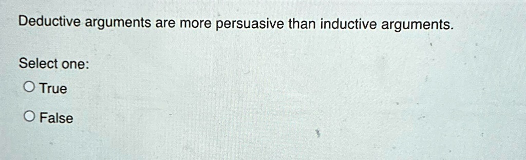 SOLVED: Deductive arguments are more persuasive than inductive arguments. Select one: True False ...