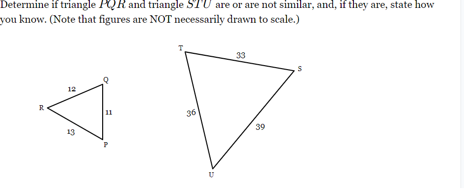 Determine if triangle P Q R and triangle S T U are or are not similar, and, if they are, state ...