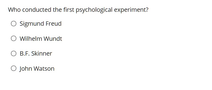 Who conducted the first psychological experiment? Sigmund Freud Wilhelm Wundt B.F. Skinner John ...