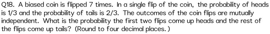 SOLVED: Q18. A biased coin is flipped 7 times. In a single flip of the coin, the probability of ...