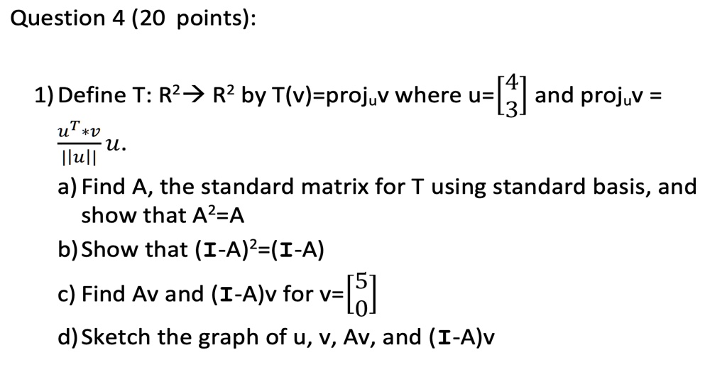 SOLVED: Question 4 (20 points): 4 1) Define T: R2-> R2 by T(v)-projuv ...
